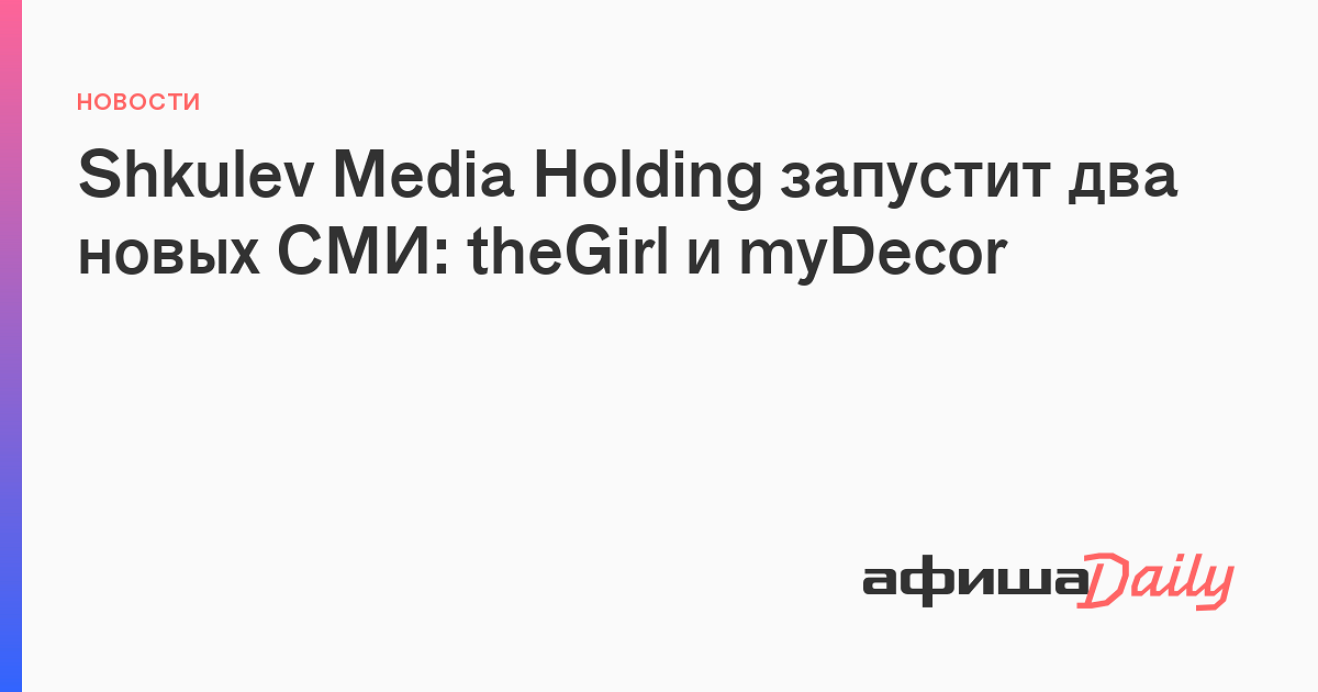 Shkulev Media Holding запустит два новых СМИ: theGirl и myDecor - Афиша Daily