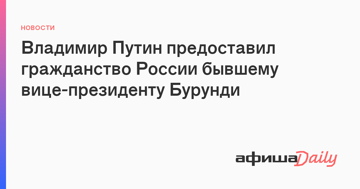 Владимир Путин предоставил гражданство России бывшему вице-президенту Бурунди - Афиша Daily
